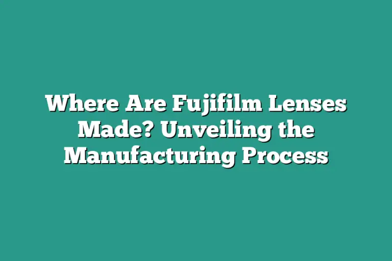 Where Are Fujifilm Lenses Made? Unveiling the Manufacturing Process ...